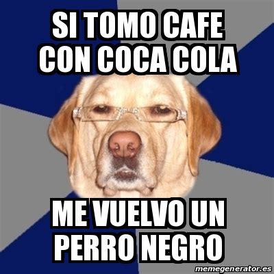 Meme Perro Racista Si Tomo Cafe Con Coca Cola Me Vuelvo Un Perro