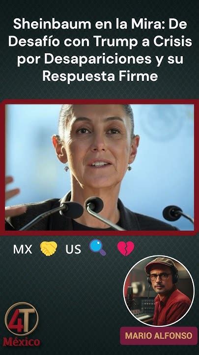 Sheinbaum En La Mira De Desafío Con Trump A Crisis Por Desapariciones Y Su Respuesta Firme