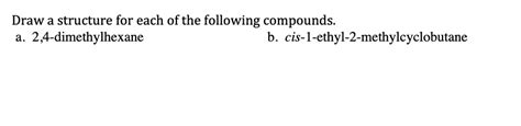 Draw A Structure For Each Of The Following Compounds A 2 4 Dimethylhexane B Cis 1 Ethyl 2