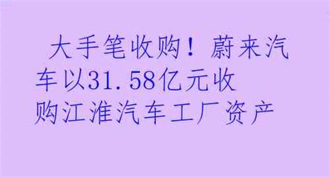 大手笔收购！蔚来汽车以3158亿元收购江淮汽车工厂资产