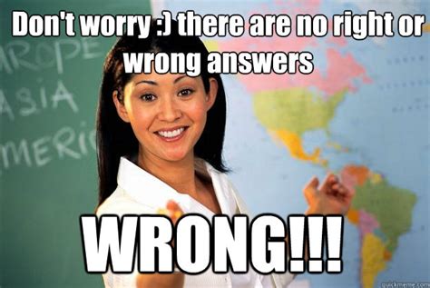 Dont Worry There Are No Right Or Wrong Answers Wrong Unhelpful