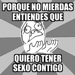 Meme Whyyy Porque No Mierdas Entiendes Que Quiero Tener Sexo Contigo