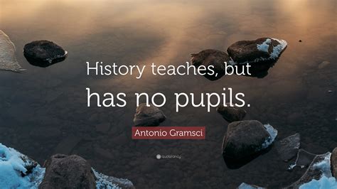 Antonio Gramsci Quote “history Teaches But Has No Pupils”