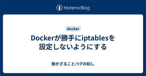 Dockerが勝手にiptablesを設定しないようにする 動かざることバグの如し