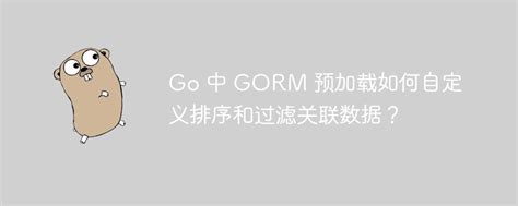 Go 中 Gorm 预加载如何自定义排序和过滤关联数据？ Golang学习网