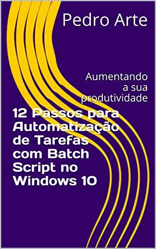 12 Passos Para Automatização De Tarefas Com Batch Script No Windows 10 Aumentando A Sua