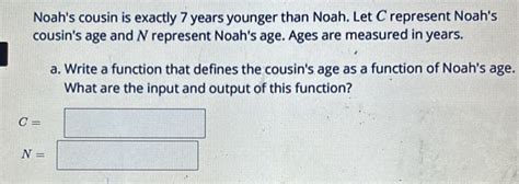 Solved Noahs Cousin Is Exactly 7 Years Younger Than Noah Let C Represent Noahs Cousins Age