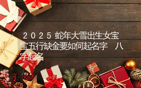 2025蛇年大雪出生女宝宝五行缺金要如何起名字 八字起名 姓名起名 合福居文化