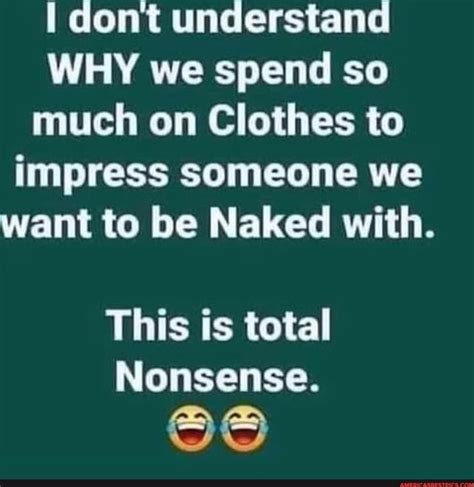 I Dont Understand WHY We Spend So Much On Clothes To Impress Someone We Want To Be Naked With