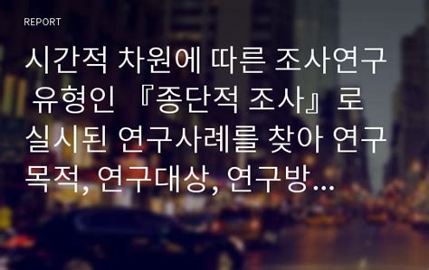 시간적 차원에 따른 조사연구 유형인 『종단적 조사』로 실시된 연구사례를 찾아 연구목적 연구대상 연구방법 설문조사내용표로