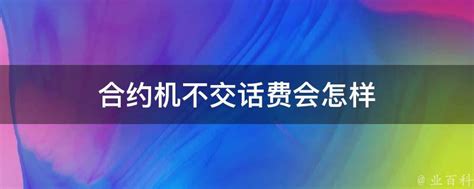 合约机不交话费会怎样 业百科