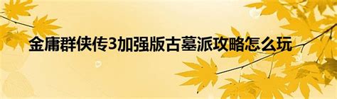 金庸群侠传3加强版古墓派攻略怎么玩车百科