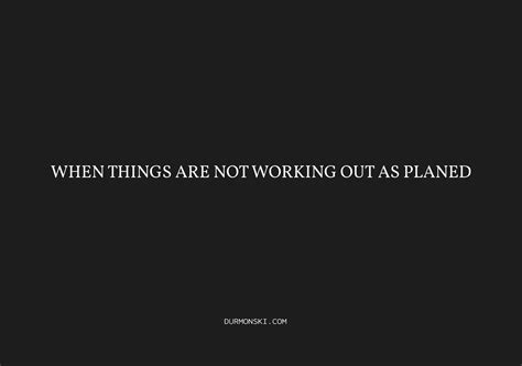 When Things Are Not Working Out As Planed