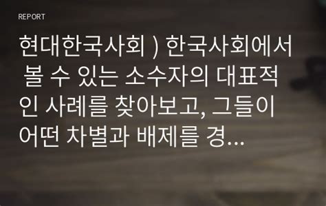 현대한국사회 한국사회에서 볼 수 있는 소수자의 대표적인 사례를 찾아보고 그들이 어떤 차별과 배제를 경험하고 있는지 구체적 자료를 제시하면서 토론해보자 레포트