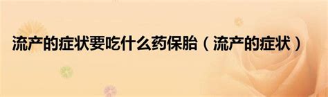 流产的症状要吃什么药保胎流产的症状 草根科学网