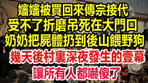 嬸嬸被買回來傳宗接代受不了折磨diao死在大門口奶奶把屍體扔到後山餵野狗幾天後村裏深夜發生的壹幕讓所有人都嚇傻了 情感故事 生活經驗