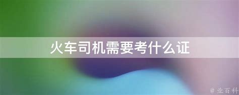 火车司机需要考什么证 业百科