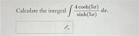Solved Calculate The Integral ∫﻿﻿4cosh 5x Sinh 5x Dx