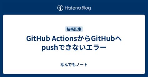 GitHub ActionsからGitHubへpushできないエラー なんでもノート