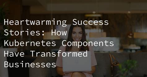 Tailwinds Heartwarming Success Stories How Kubernetes Components Have Transformed Businesses