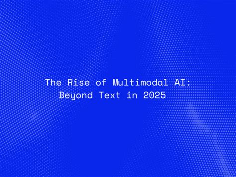 The Rise Of Multimodal Ai Beyond Text In 2025