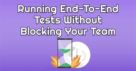 Running End To End Tests Without Blocking Your Team Dev Tester