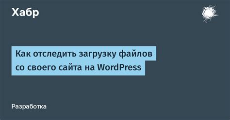 Как отследить загрузку файлов со своего сайта на Wordpress Хабр