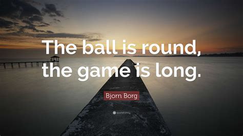 Bjorn Borg Quote “the Ball Is Round The Game Is Long ”