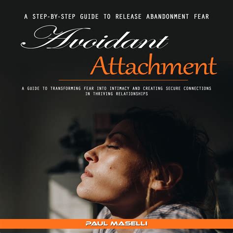 Avoidant Attachment A Step By Step Guide To Release Abandonment Fear A Guide To Transforming