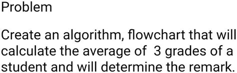 Solved Problem Create An Algorithm Flowchart That Will Calculate The Average Of 3 Grades Of A