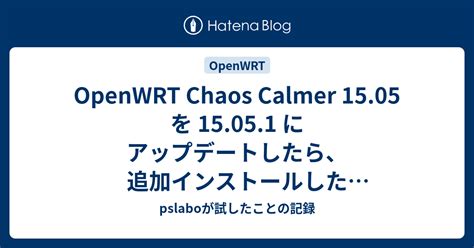 OpenWRT Chaos Calmer を にアップデートしたら追加インストールしたソフトウェアが全部消えたので入れなおすテスト pslaboが試したことの記録
