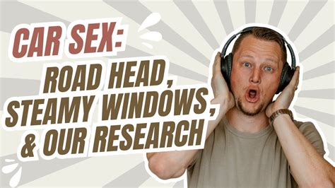 Car Sex Road Head Steamy Windows And Our Research Youtube