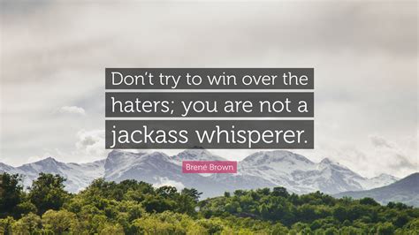 Brené Brown Quote Dont Try To Win Over The Haters You Are Not A Jackass Whisperer”