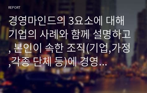 경영마인드의 3요소에 대해 기업의 사례와 함께 설명하고 본인이 속한 조직기업가정각종 단체 등에 경영마인드를 레포트