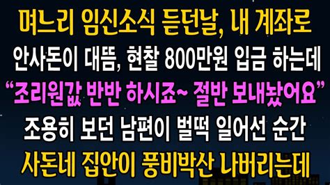 반전사연 며느리 임신 소식 듣자마자 내 계좌로 800만원 입금한 안사돈 그날밤 남편이 통장들고 은행으로 나가자 사돈집이 발칵 뒤집어지는데ㅋ Youtube