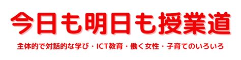今日も明日も授業道 主体的で対話的な学び・ict教育・働く女性・子育てのいろいろ