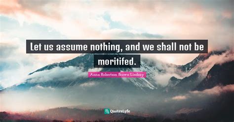 Let Us Assume Nothing And We Shall Not Be Moritifed Quote By Anna Robertson Brown Lindsay