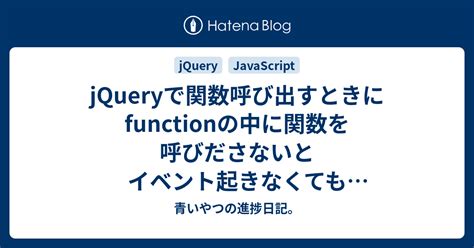 Jqueryで関数呼び出すときにfunctionの中に関数を呼びださないとイベント起きなくてもいきなり関数動き出す。 青いやつの進捗日記。
