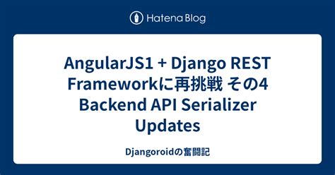 angularjs1 django rest frameworkに再挑戦 その4 backend api serializer updates djangoroidの奮闘記