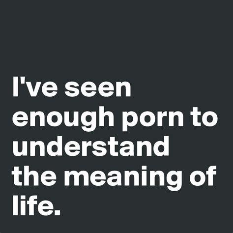 Ive Seen Enough Porn To Understand The Meaning Of Life Post By