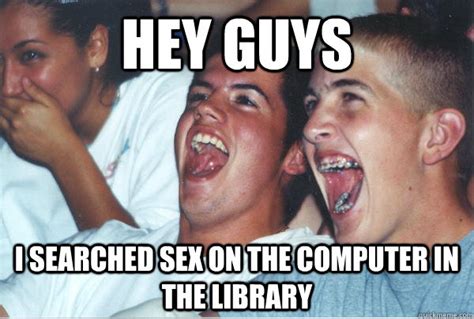 Hey Guys I Searched Sex On The Computer In The Library Immature High Babeers Quickmeme