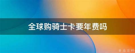 全球购骑士卡要年费吗 业百科