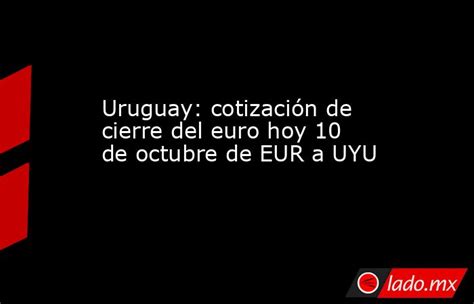 Uruguay Cotización De Cierre Del Euro Hoy 10 De Octubre De Eur A Uyu