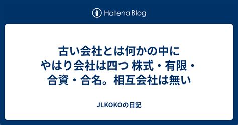 古い会社とは何かの中にやはり会社は四つ 株式・有限・合資・合名。相互会社は無い Jlkokoの日記