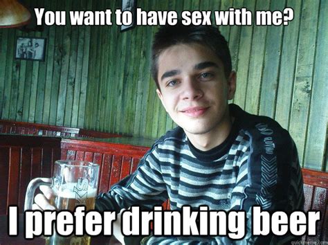 You Want To Have Sex With Me I Prefer Drinking Beer Overly Unattached Boyfriend Quickmeme