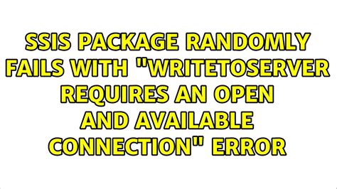 Ssis Package Randomly Fails With Writetoserver Requires An Open And Available Connection Error