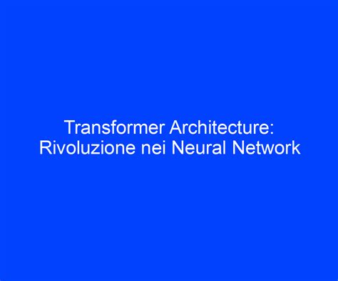 Transformer Architecture Rivoluzione Nei Neural Network