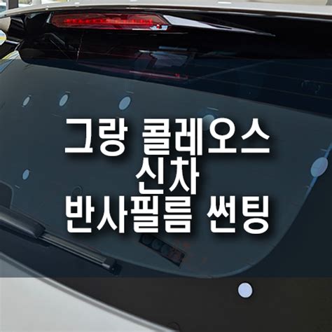 부산 그랑 콜레오스 글라스틴트 레이니블루 반사 필름으로 신차 썬팅 시공 작업 네이버 블로그