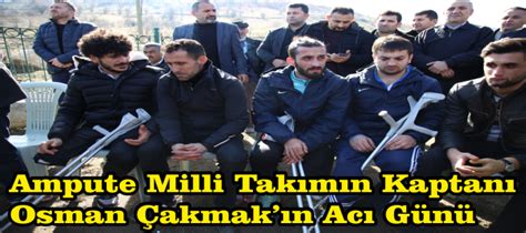 Ampute Milli Takımın Kaptanı Osman Çakmakın Acı Günü YEREL Niksar Danişmend Gazetesi