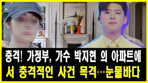 충격 가정부 가수 박지현 의 아파트에서 충격적인 사건 목격눈물바다 배신한 게 후회돼요 충격 영상 공개 경찰도 수사 사실인가 무슨 일 Youtube